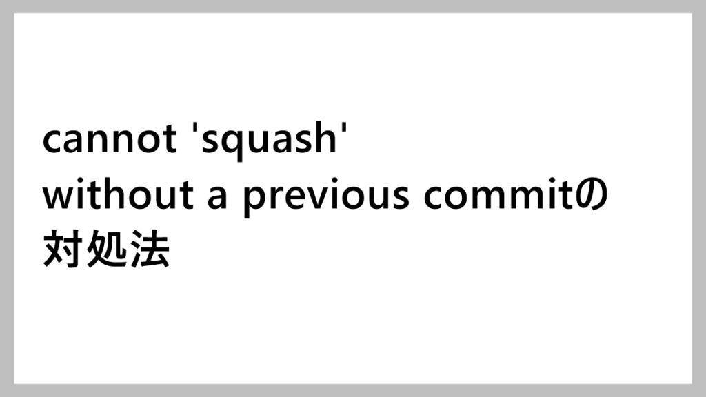 Git | cannot ‘squash’ without a previous commitの対処法 | Mizuk IT